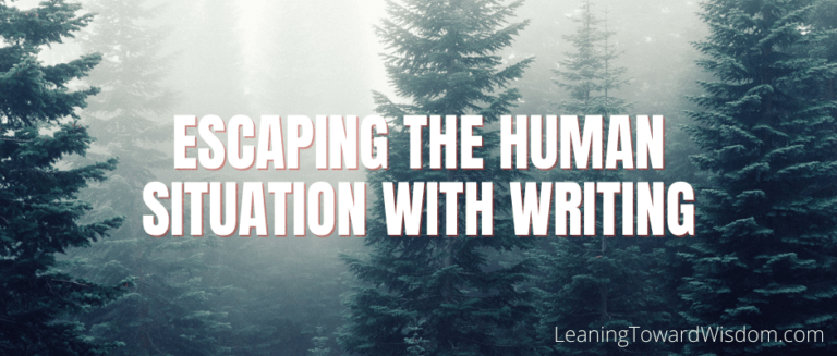 Escaping The Human Situation With Writing - LEANING TOWARD WISDOM