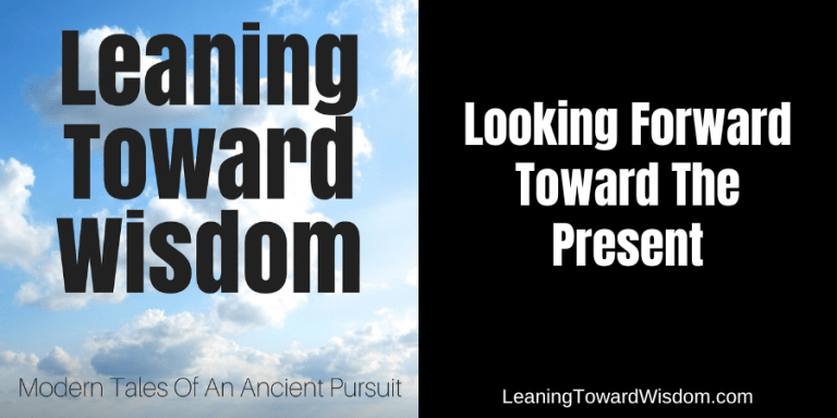 Looking Forward Toward The Present - LEANING TOWARD WISDOM